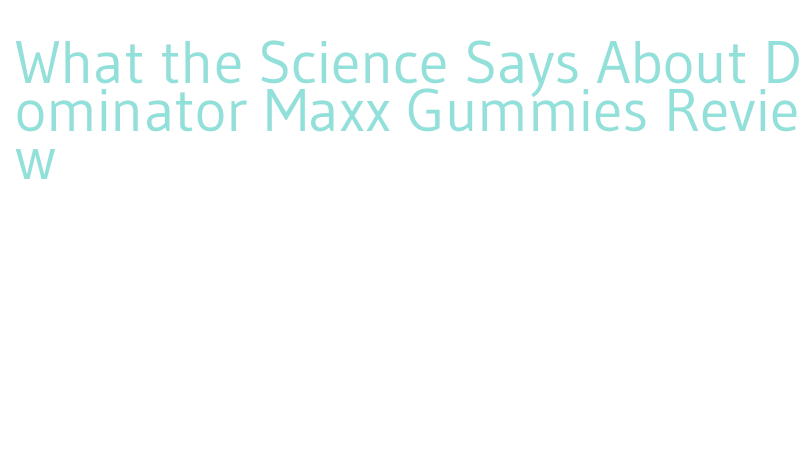 What the Science Says About Dominator Maxx Gummies Review - friocontrol.com