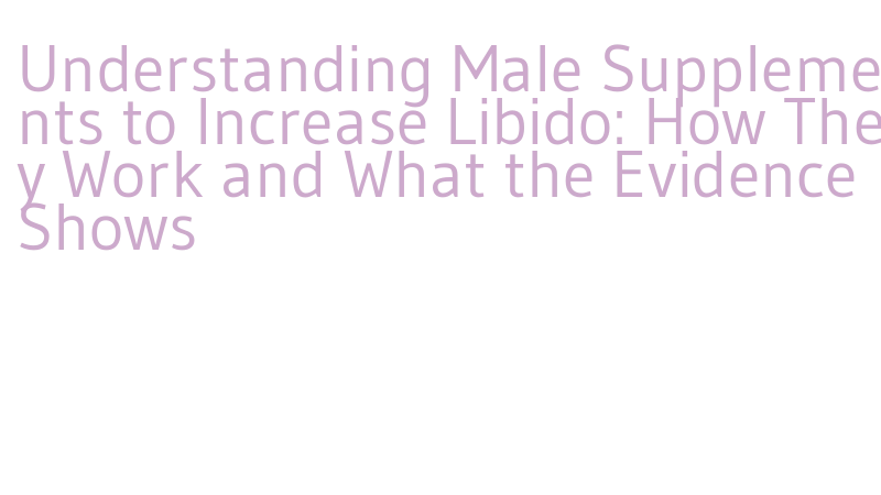 Understanding Male Supplements to Increase Libido: How They Work and ...